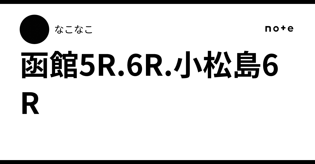 函館5R.6R.小松島6R｜なこなこ