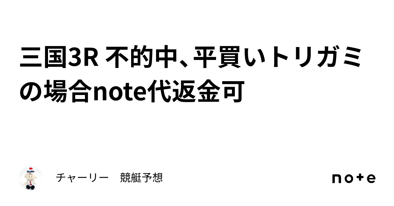 三国3R 不的中、平買いトリガミの場合note代返金可｜チャーリー 競艇予想