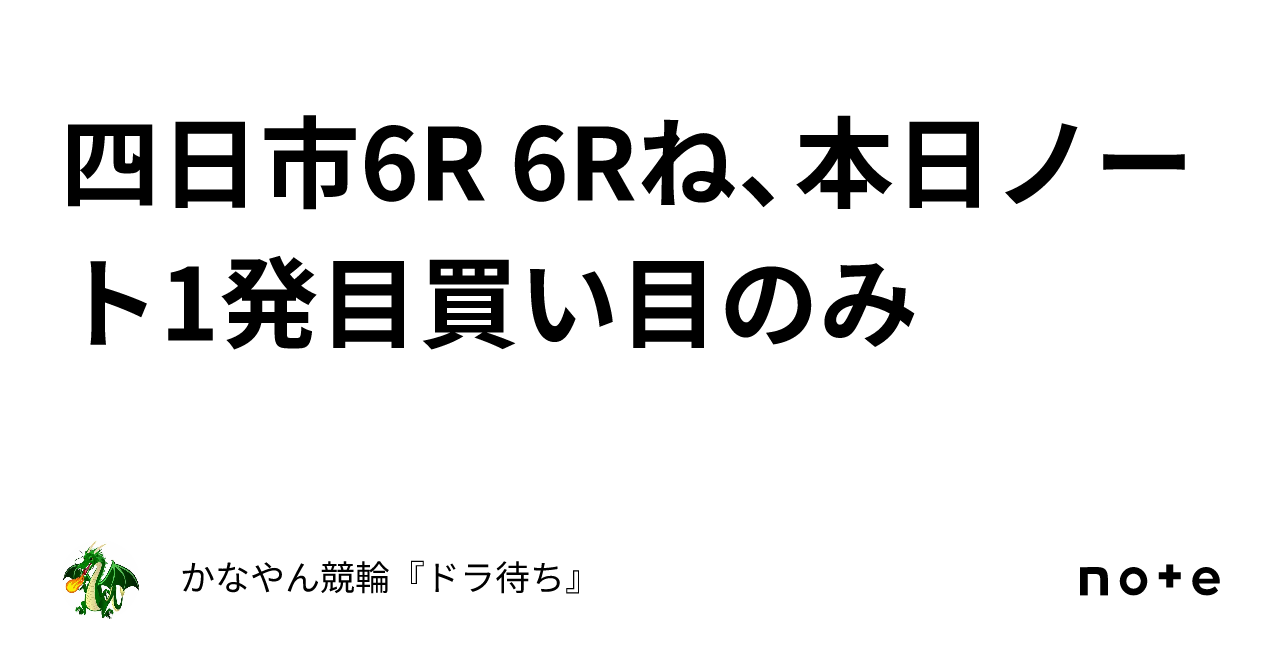 四日市6R 6Rね、本日ノート1発目🌸買い目のみ｜かなやん競輪『ドラ待ち🐲🔥』