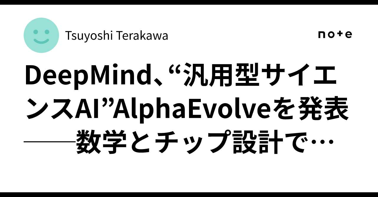 DeepMind、“汎用型サイエンスAI”AlphaEvolveを発表──数学とチップ設計で人間超え｜Tsuyoshi Terakawa