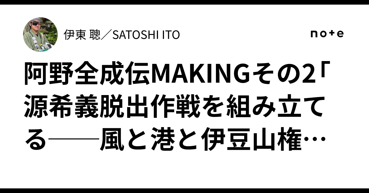 阿野全成伝MAKINGその2「源希義脱出作戦を組み立てる──風と港と伊豆山権現の舟」｜伊東 聰／SATOSHI ITO