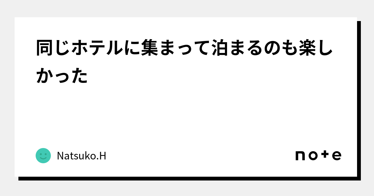 同じホテルに集まって泊まるのも楽しかった｜Natsuko.H