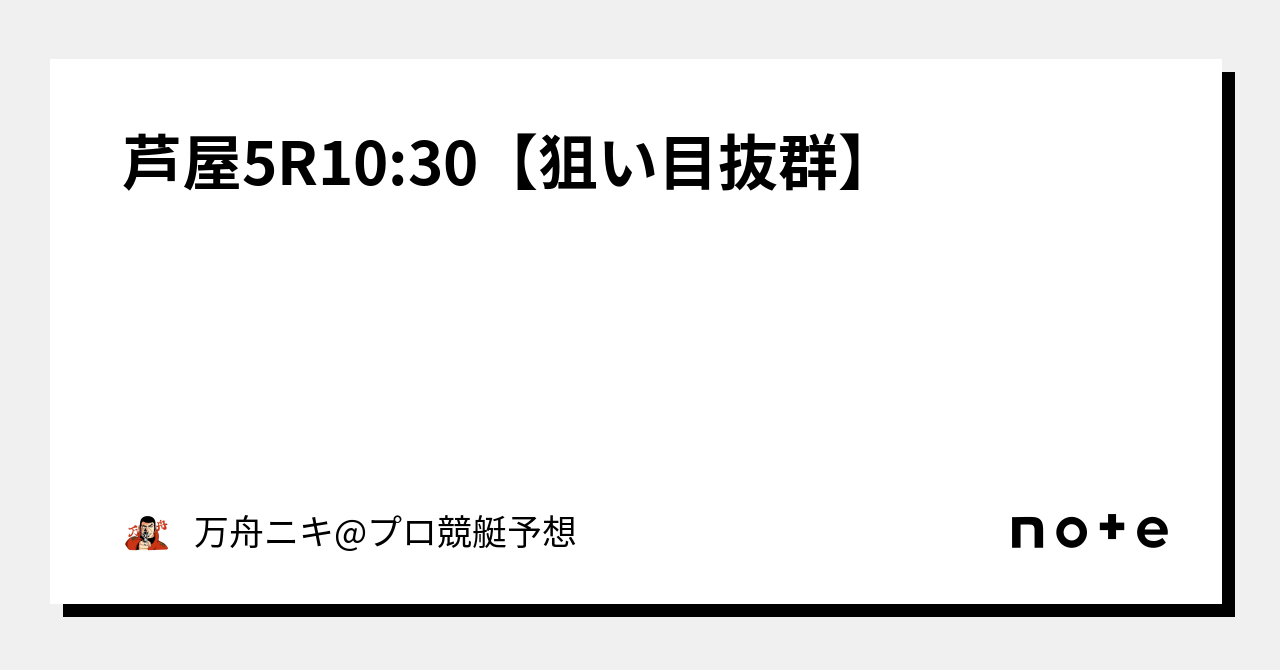 芦屋5R10:30【🔫狙い目抜群🔫】｜万舟ニキ@プロ競艇予想｜note