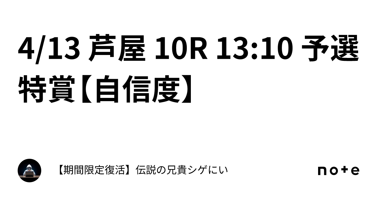 🎯4/13 芦屋 11R 13:41 予選特選【自信度🎯🎯🎯】｜【期間限定復活】伝説の兄貴シゲにい