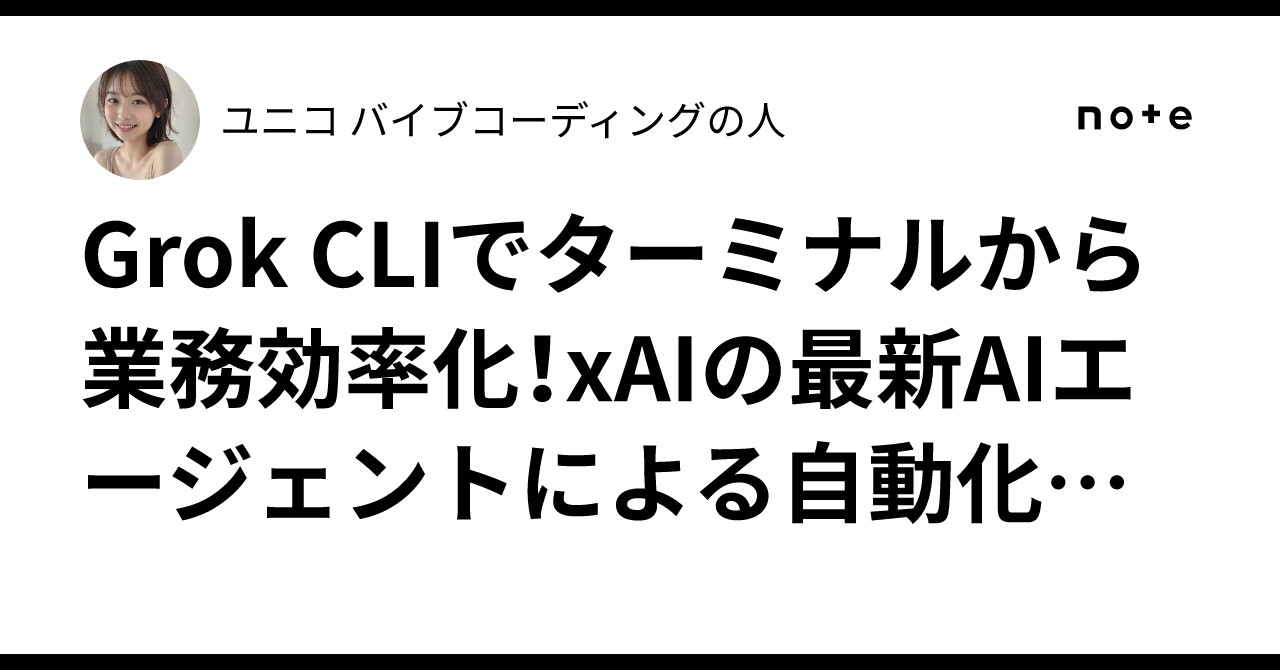 Grok CLIでターミナルから業務効率化！xAIの最新AIエージェントによる自動化とAPI活用でGrok3・Grok4を使いこなすコマンドライン革命の完全ガイド｜ユニコ🦄 バイブコーディングの人