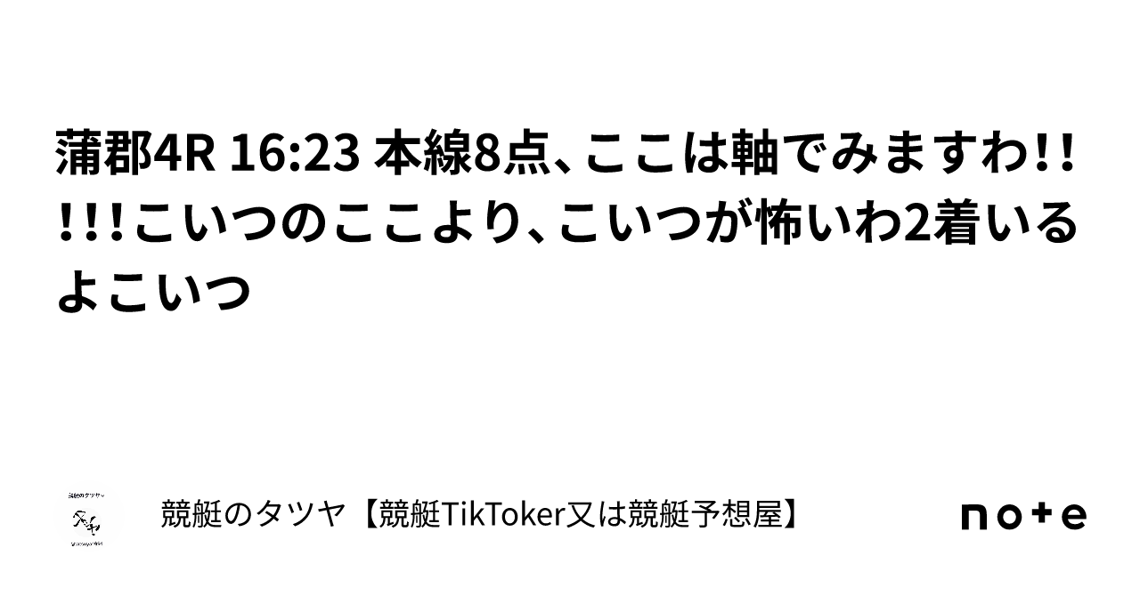 蒲郡4R 16:23 本線8点、ここは軸でみますわ！！！！！こいつのここより、こいつが怖いわ2着いるよこいつ｜競艇のタツヤ【競艇TikToker又は競艇予想屋】
