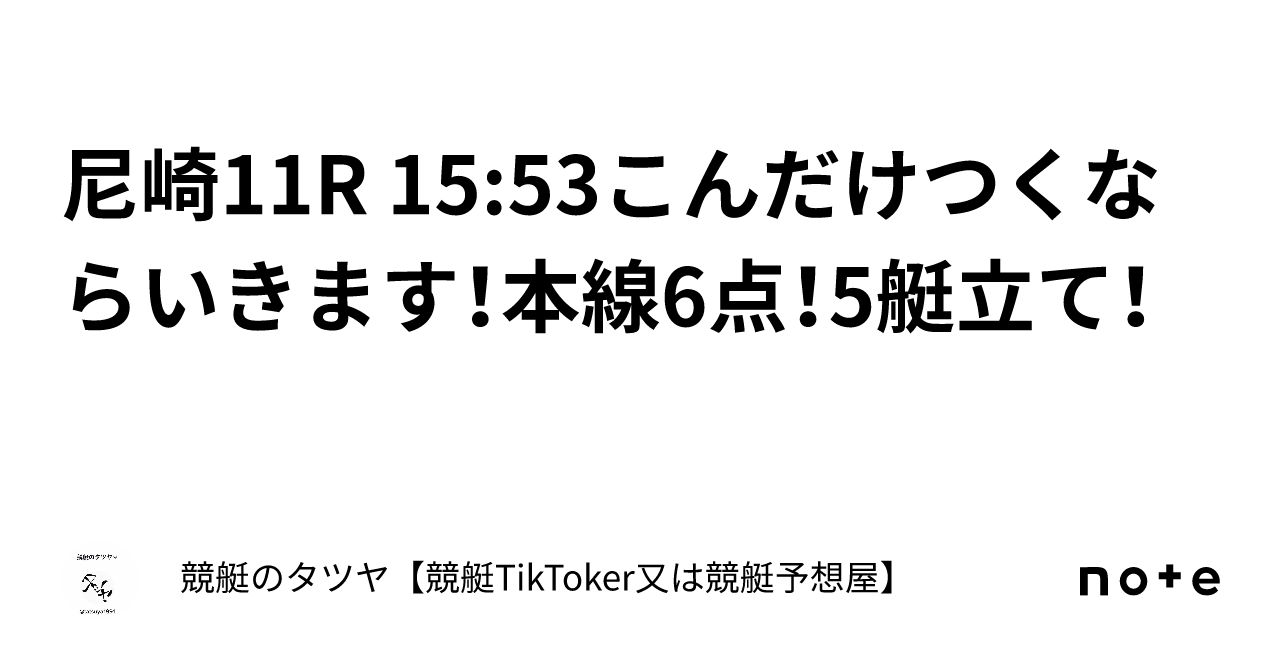 尼崎11R 15:53こんだけつくならいきます！本線6点！5艇立て！｜競艇のタツヤ【競艇TikToker又は競艇予想屋】