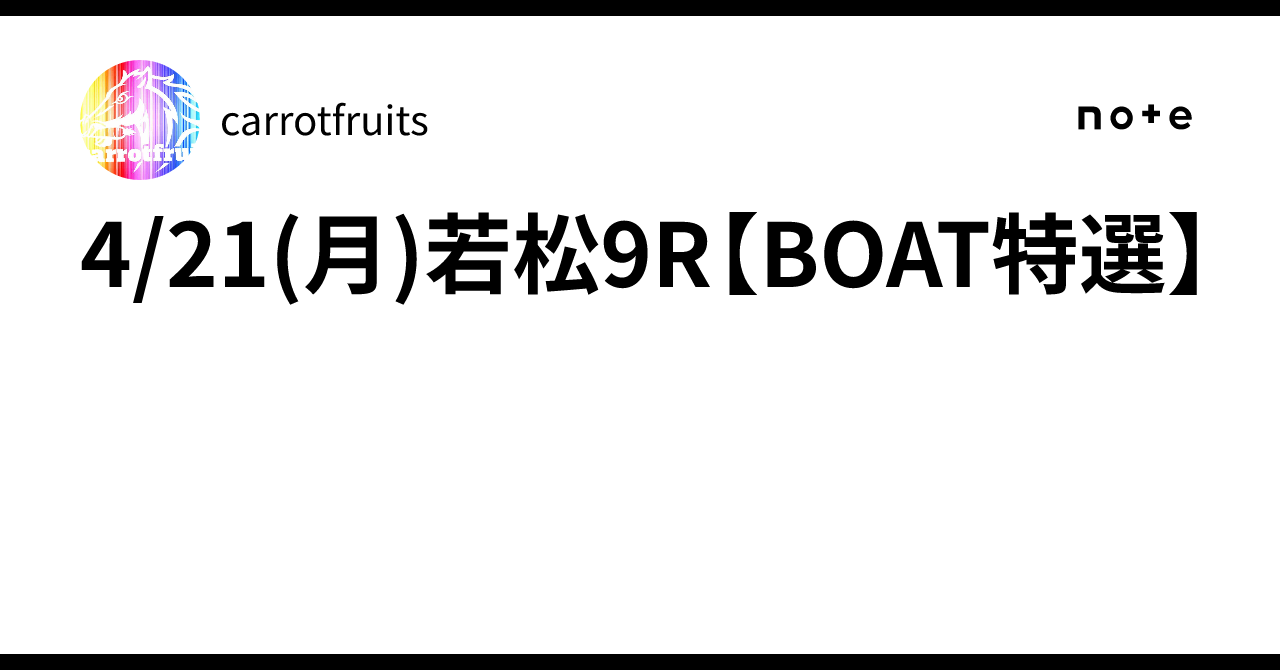 4/21(月)若松9R【BOAT特選】｜carrotfruits