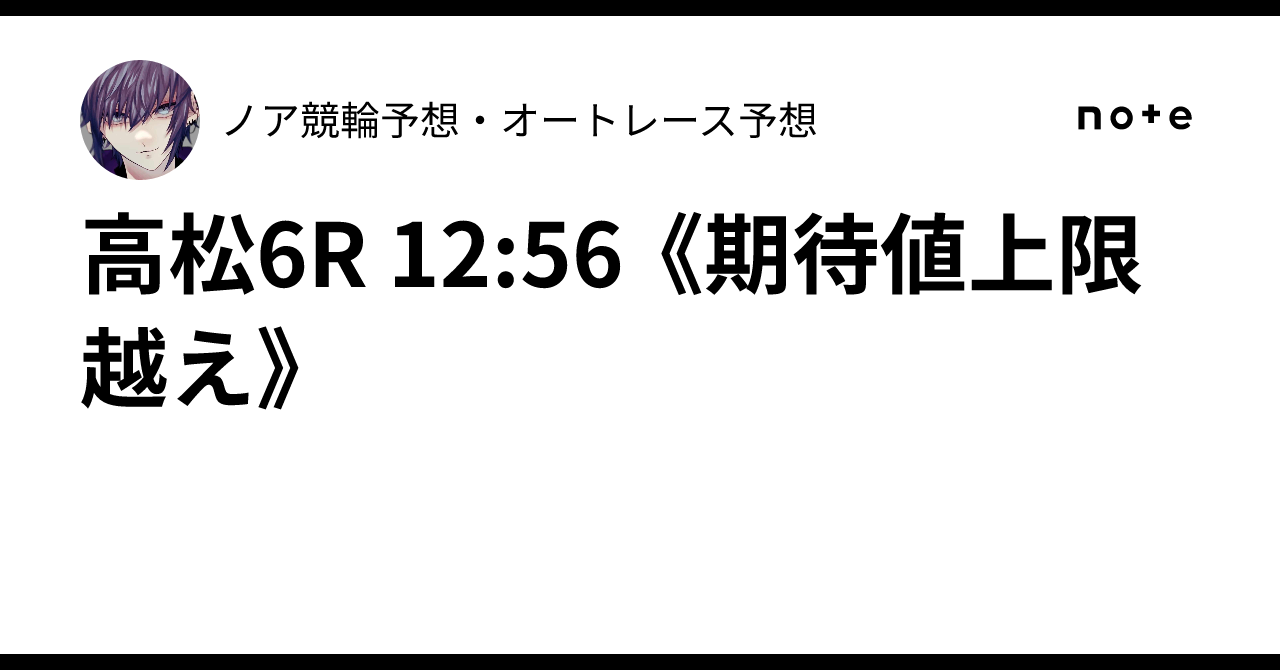 高松6R 12:56 《期待値上限越え》｜ ノア💎競輪予想・オートレース予想💎