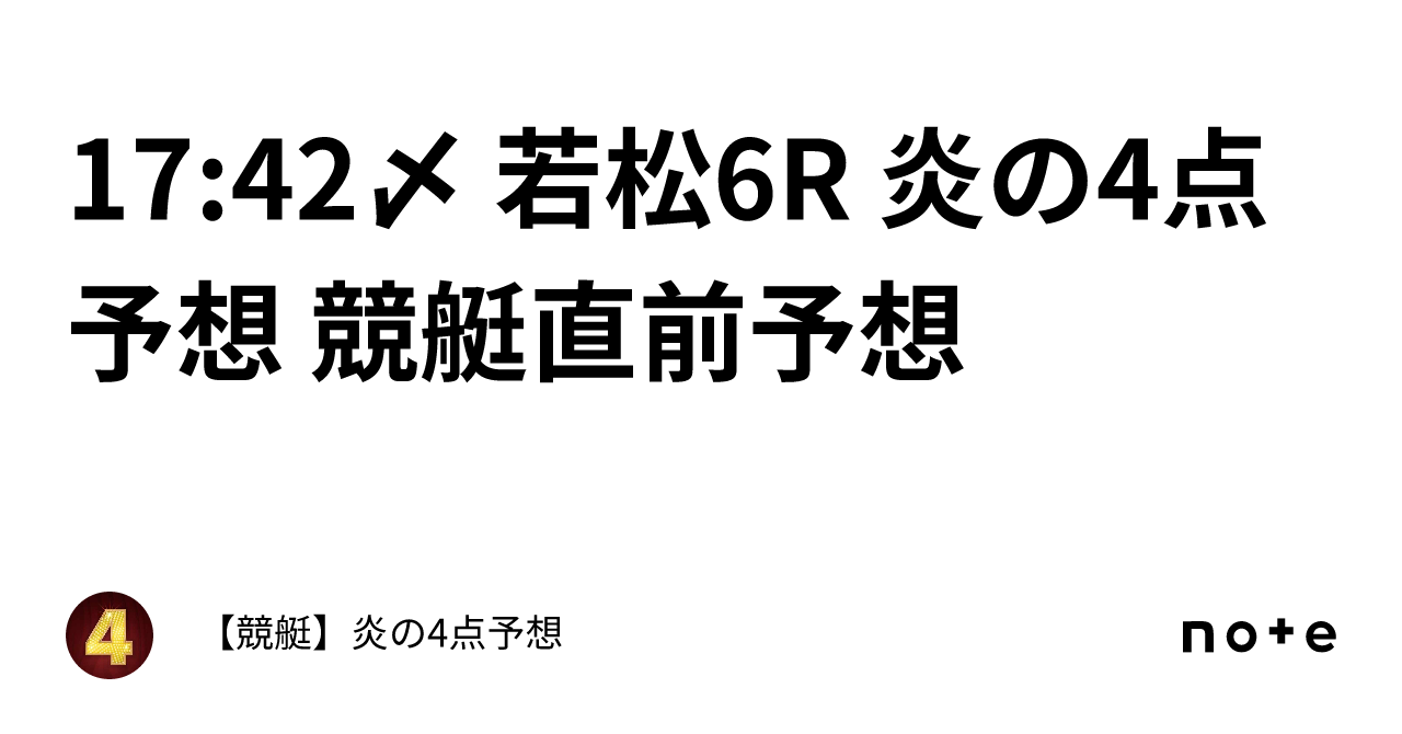 17:42〆 若松6R 炎の4点予想 競艇直前予想｜【競艇】炎の4点予想