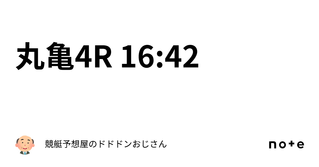 丸亀4R 16:42｜競艇予想屋のドドドンおじさん