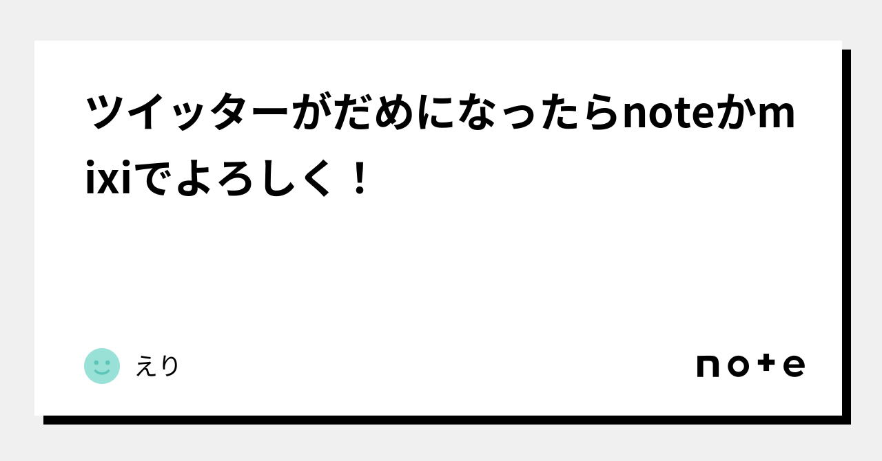 ツイッターがだめになったらnoteかmixiでよろしく！｜えり