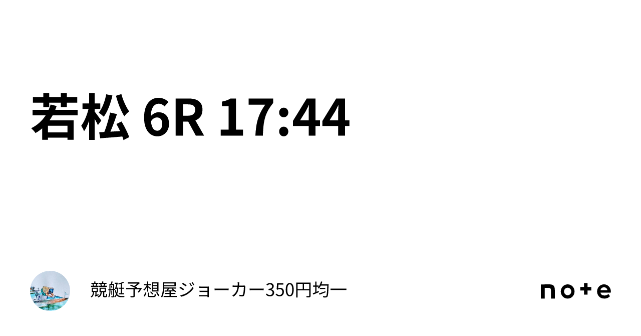 若松 6R 17:44｜🚤競艇予想屋ジョーカー🔥350円⚡️均一🔥