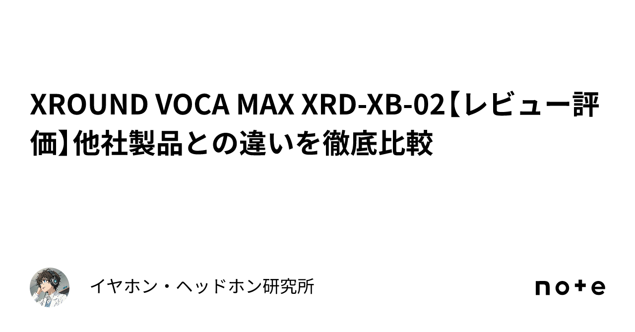 XROUND VOCA MAX XRD-XB-02【レビュー評価】他社製品との違いを徹底比較｜イヤホン・ヘッドホン研究所