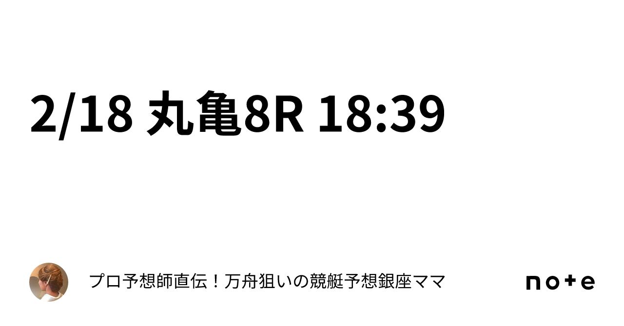 2/18 丸亀8R 18:39｜プロ予想師直伝！万舟狙いの競艇予想🥂銀座ママ🥂