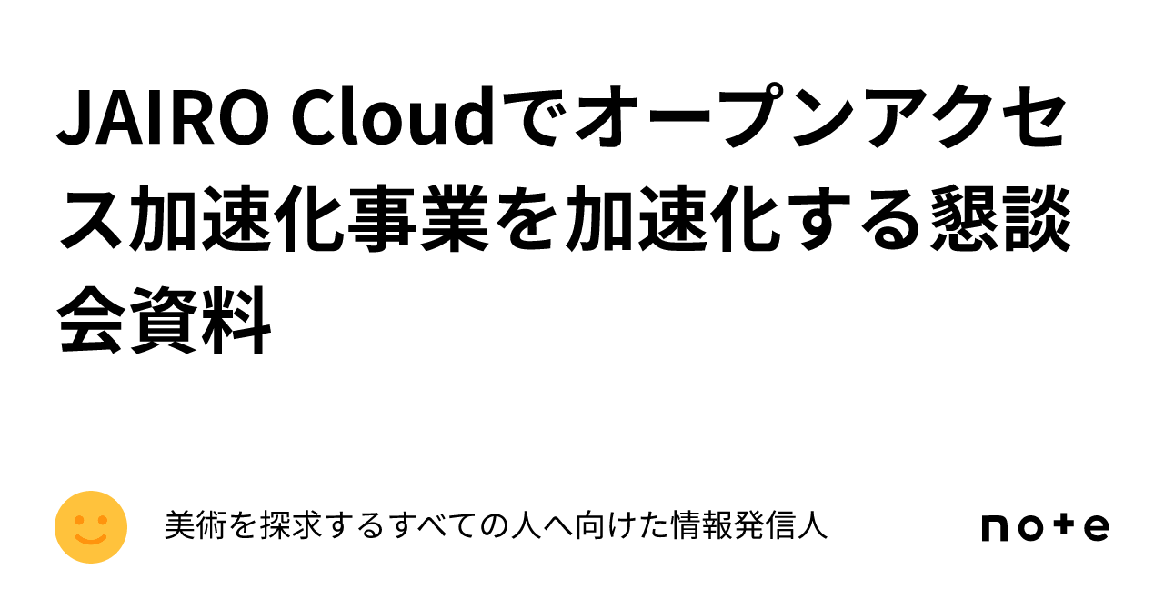 JAIRO Cloudでオープンアクセス加速化事業を加速化する懇談会資料｜美術を探求するすべての人へ向けた情報発信人