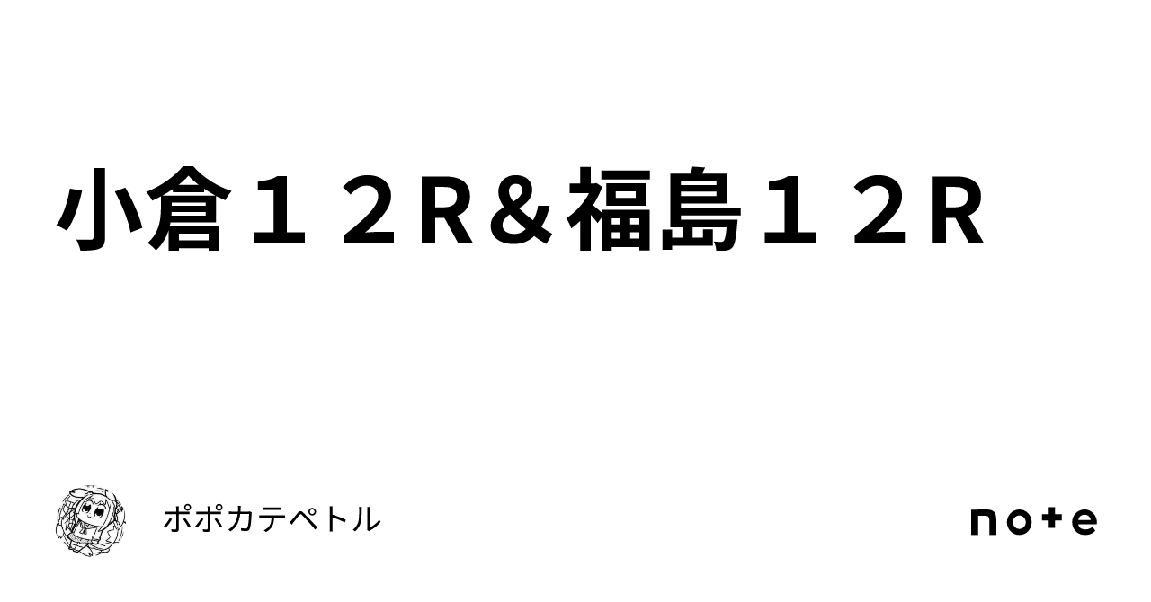 小倉12R＆福島12R｜ポポカテペトル