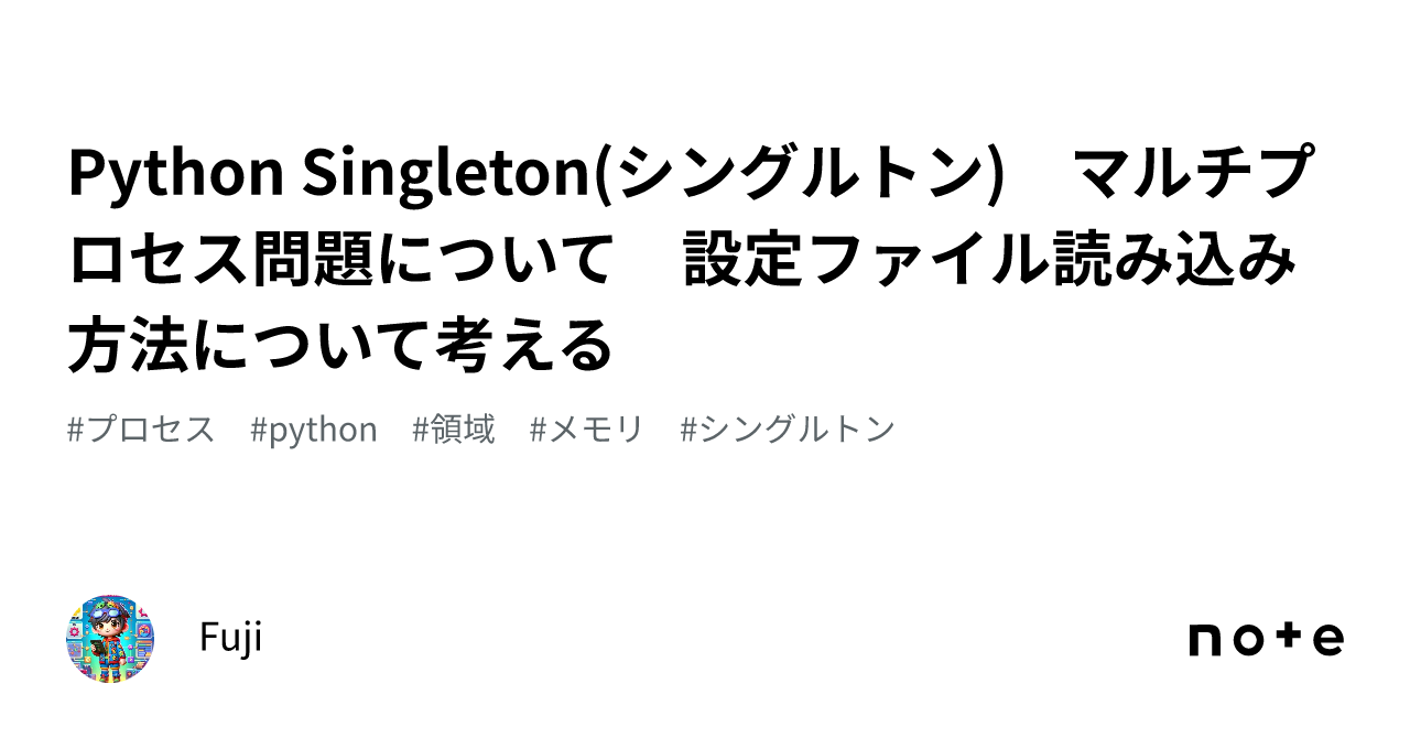 Python Singleton(シングルトン) マルチプロセス問題について 設定ファイル読み込み方法について考える｜Fuji
