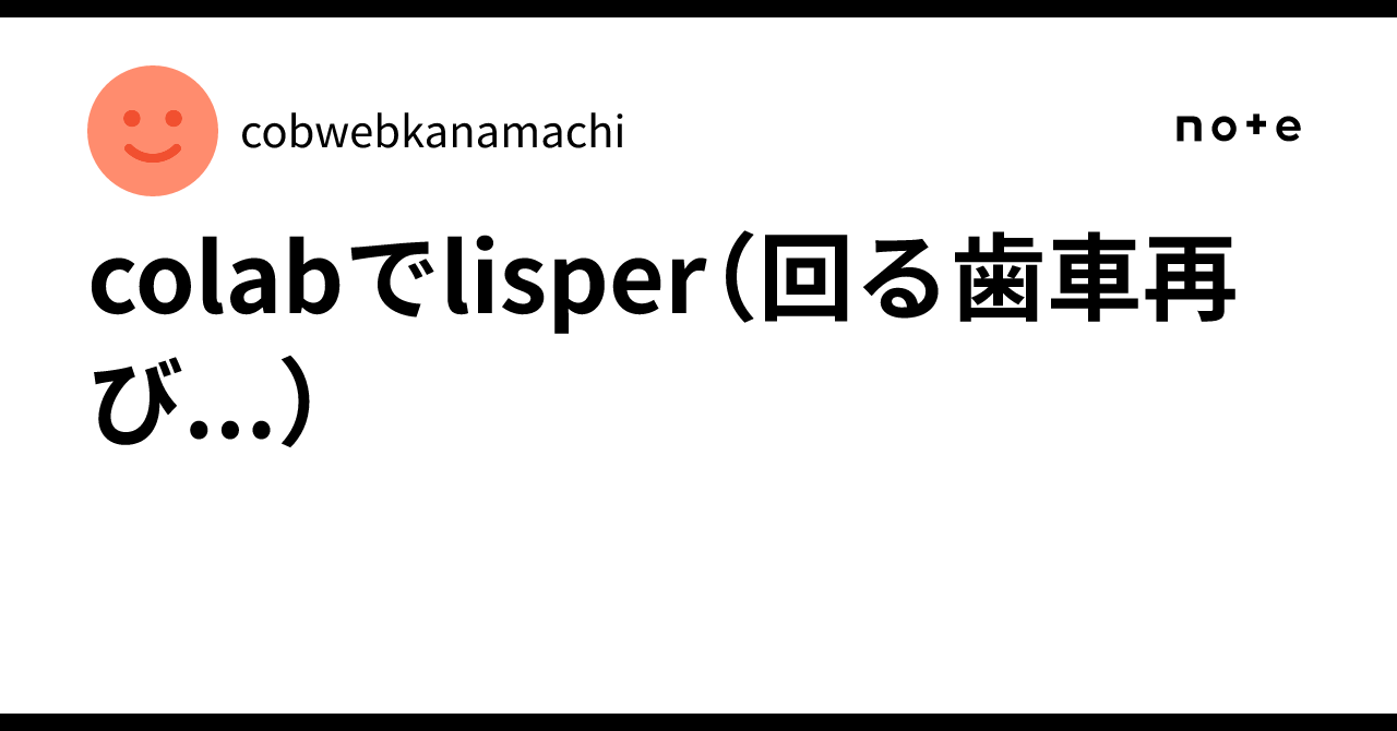 colabでlisper（回る歯車再び...）｜cobwebkanamachi