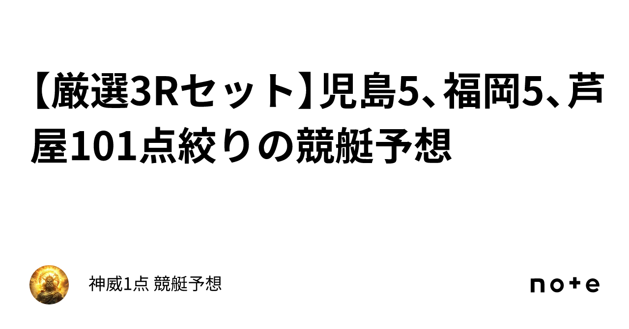 【厳選 3Rセット】児島5、福岡5、芦屋10🔥1点絞りの競艇予想👑｜神威1点 競艇予想👑