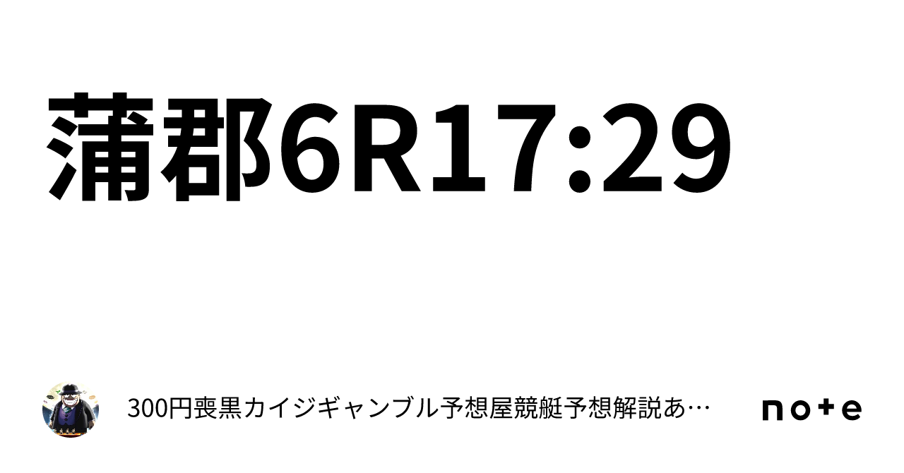 蒲郡6R17:29｜⭐︎300円喪黒カイジギャンブル予想屋競艇予想⭐︎解説ありは500円