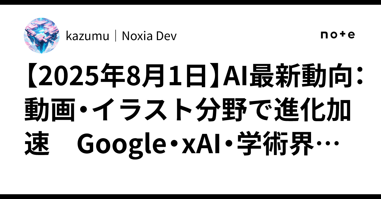 【2025年8月1日】AI最新動向：動画・イラスト分野で進化加速 Google・xAI・学術界が仕掛ける次の一手｜kazumu｜Noxia Dev