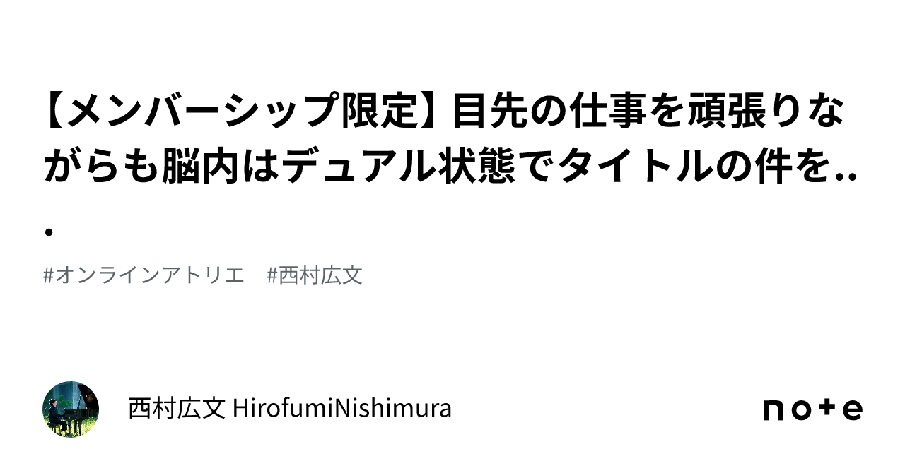 【メンバーシップ限定】 目先の仕事を頑張りながらも脳内はデュアル状態でタイトルの件を...｜西村広文 HirofumiNishimura