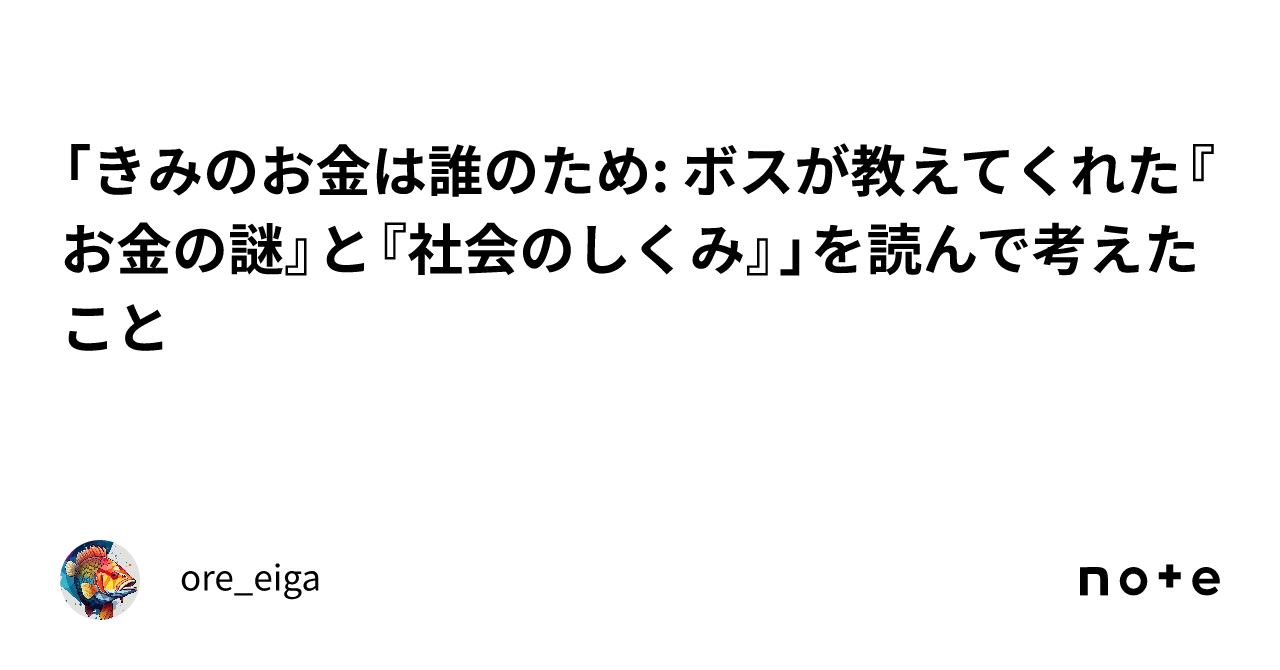 「きみのお金は誰のため: ボスが教えてくれた『お金の謎』と『社会のしくみ』」を読んで考えたこと｜ore_eiga