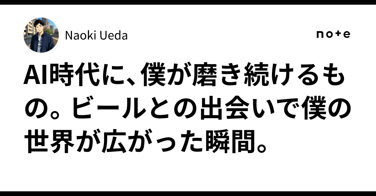 AI時代に、僕が磨き続けるもの。ビールとの出会いで僕の世界が広がった瞬間。｜Naoki Ueda