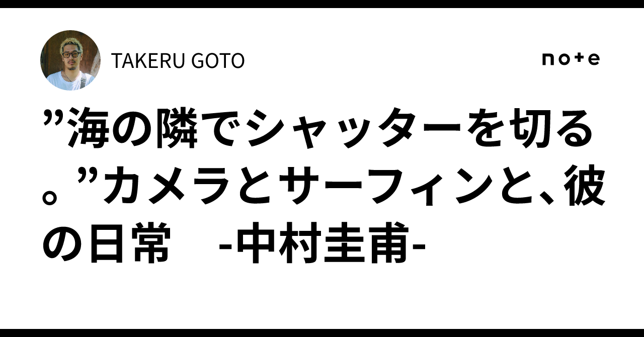 ”海の隣でシャッターを切る。”カメラとサーフィンと、彼の日常 -中村圭甫-｜TAKERU GOTO