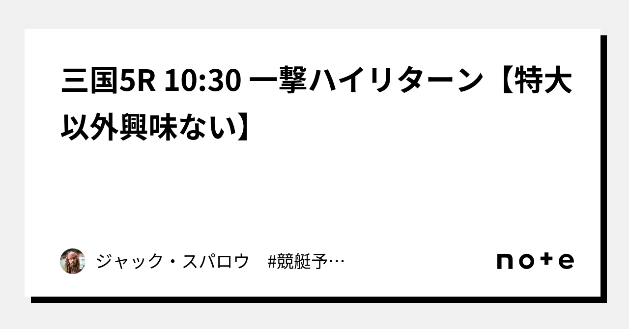 三国5R 10:30 一撃ハイリターン【特大以外興味ない】 ｜ジャック・スパロウ #競艇予想 #ボートレース｜note