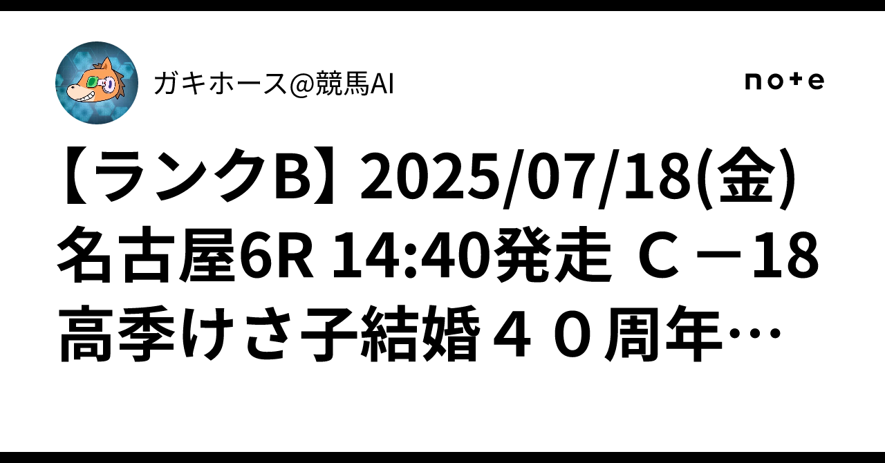 【ランクB】 2025/07/18(金) 名古屋6R 14:40発走 C－18 高季けさ子結婚40周年記念｜ガキホース@競馬AI