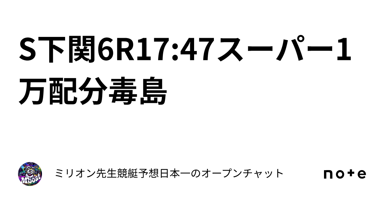S📙下関6R17:47📙スーパー🌈1万配分毒島｜🚤ミリオン先生競艇予想🚤日本一のオープンチャット