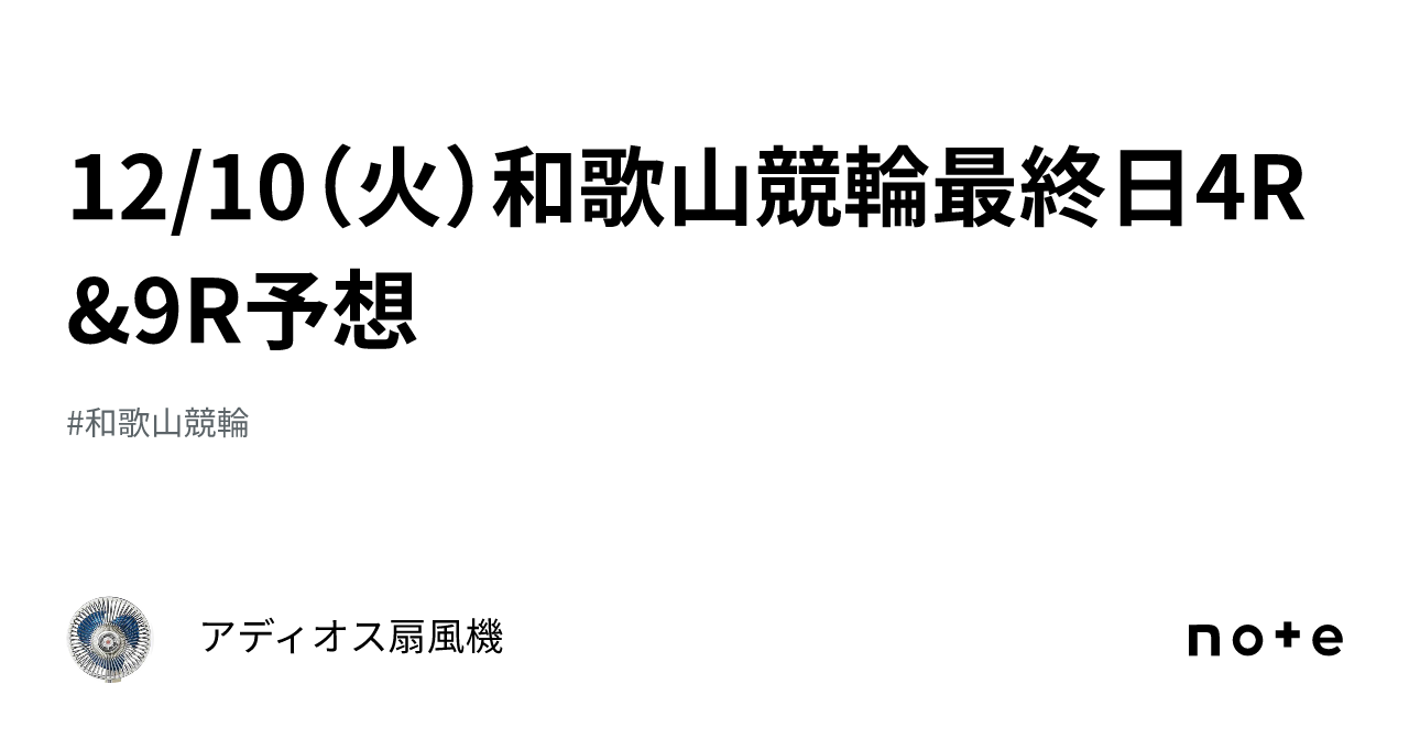 12/10（火）和歌山競輪最終日🎯4R&9R予想｜アディオス扇風機
