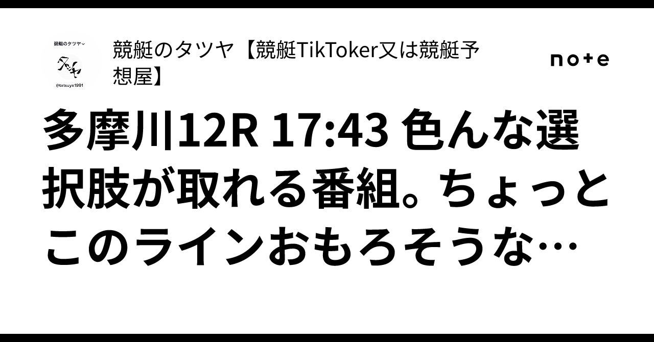 多摩川12R 17:43 色んな選択肢が取れる番組。ちょっとこのラインおもろそうなんで狙います。勝負度は低めで。｜競艇のタツヤ【競艇TikToker又は競艇予想屋】