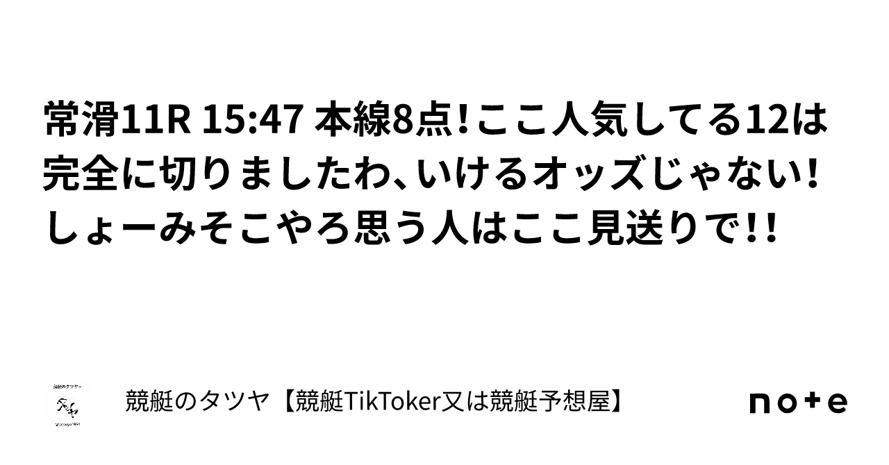 常滑11R 15:47 本線8点！ここ人気してる12は完全に切りましたわ、いけるオッズじゃない！しょーみそこやろ思う人はここ見送りで！！｜競艇のタツヤ【競艇TikToker又は競艇予想屋】