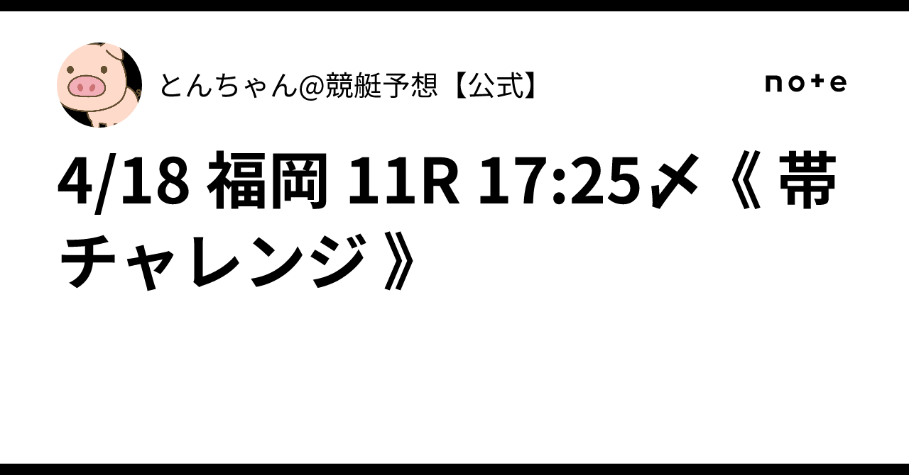 4/18 福岡 11R 17:25〆 《 帯チャレンジ 》｜とんちゃん@競艇予想【公式】