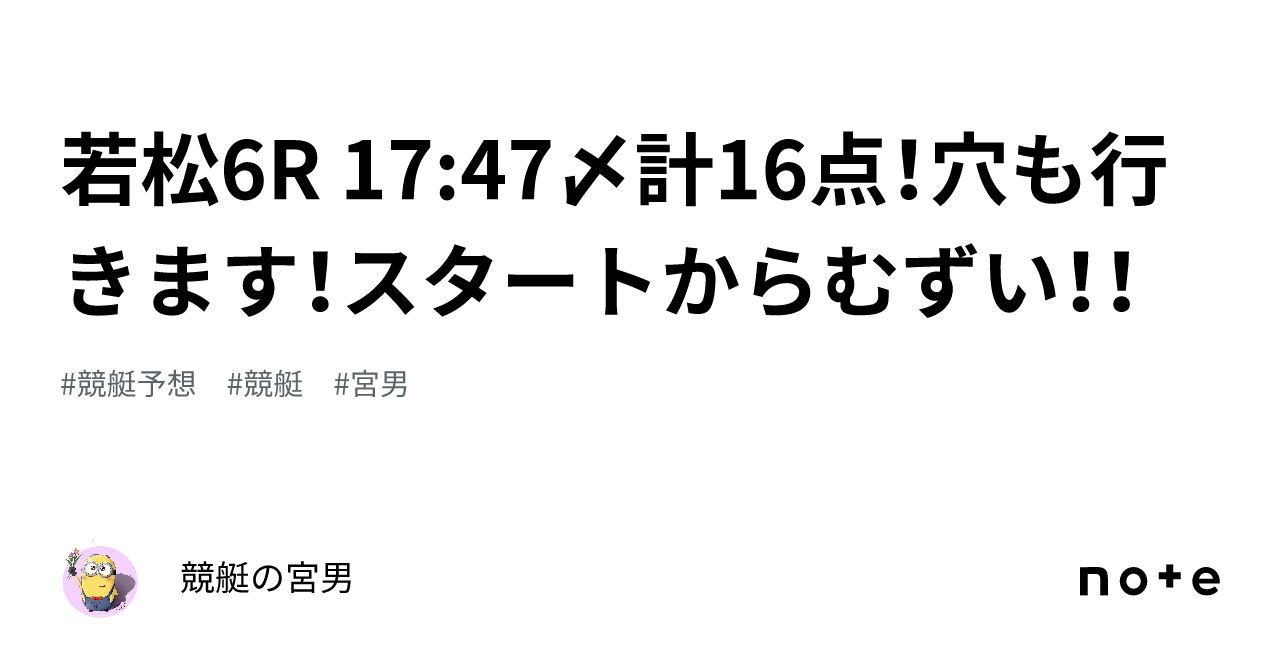 若松6R 17:47〆計16点！穴も行きます！スタートからむずい！！｜競艇の宮男