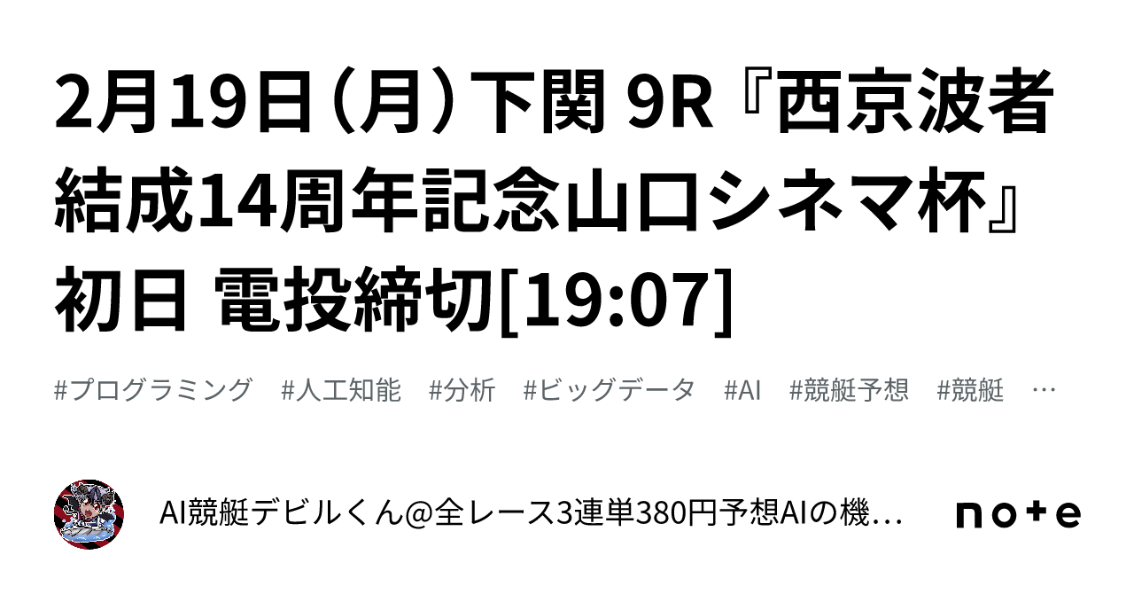 2月19日（月）下関 9R 『西京波者結成14周年記念山口シネマ杯』 初日 電投締切[19:07]｜AI競艇デビルくん@全レース3連単380円予想 AIの機械学習で驚異の的中率＆回収率 フォロバ100