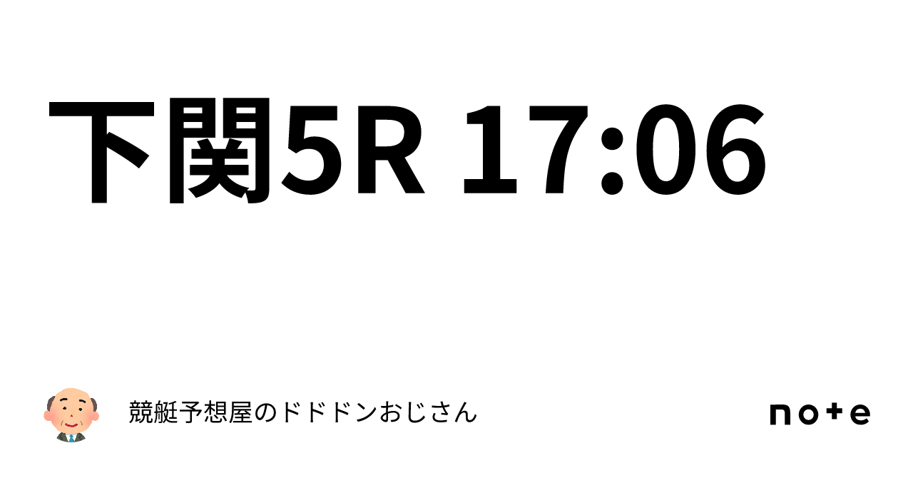 下関5R 17:06｜競艇予想屋のドドドンおじさん