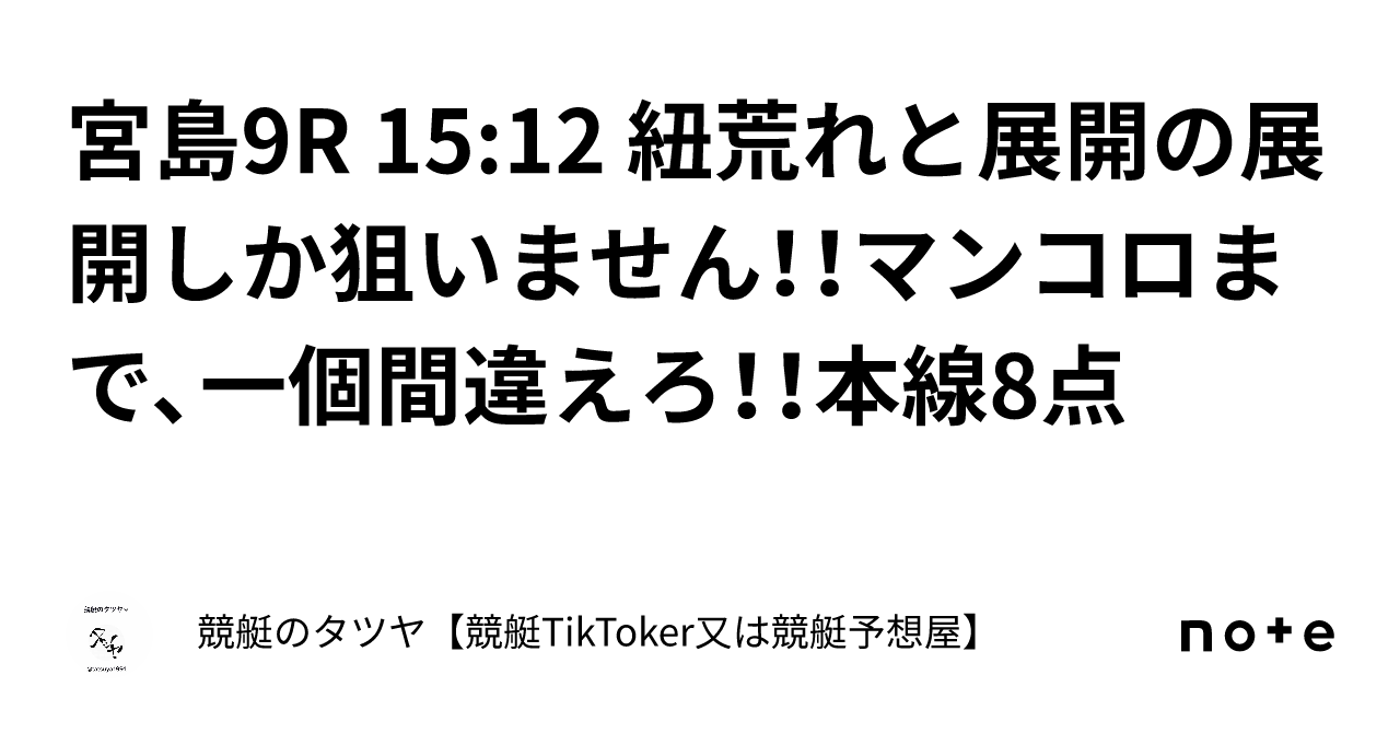 宮島9R 15:12 紐荒れと展開の展開しか狙いません！！マンコロまで、一個間違えろ！！本線8点｜競艇のタツヤ【競艇TikToker又は競艇予想屋】