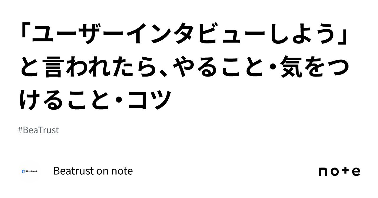 「ユーザーインタビューしよう」と言われたら、やること・気をつけること・コツ｜Beatrust on note