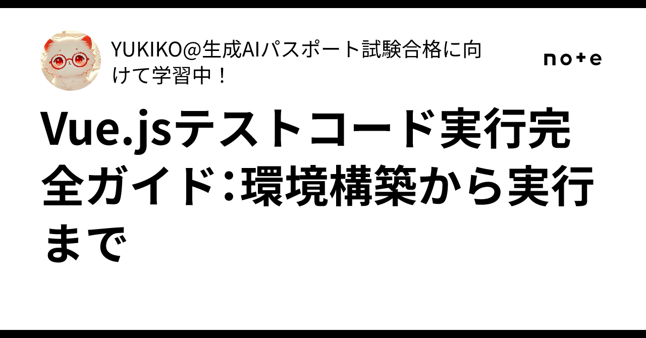Vue.jsテストコード実行完全ガイド：環境構築から実行まで｜YUKIKO@生成AIパスポート試験合格に向けて学習中！