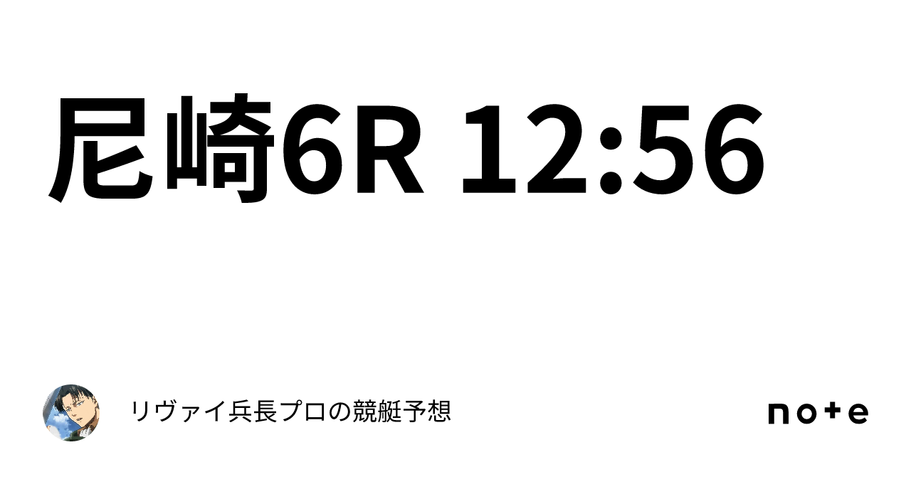 尼崎6R 12:56｜リヴァイ兵長👑プロの競艇予想👑