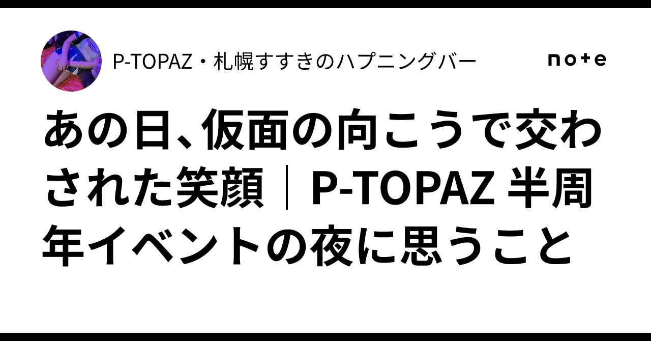 あの日、仮面の向こうで交わされた笑顔｜P-TOPAZ 半周年イベントの夜に思うこと｜P-TOPAZ・札幌すすきのハプニングバー