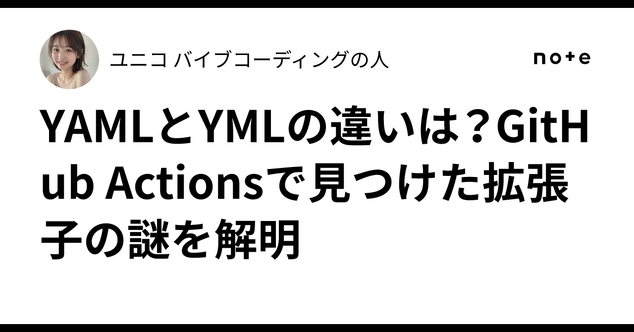 YAMLとYMLの違いは？GitHub Actionsで見つけた拡張子の謎を解明｜ユニコ🦄 バイブコーディングの人