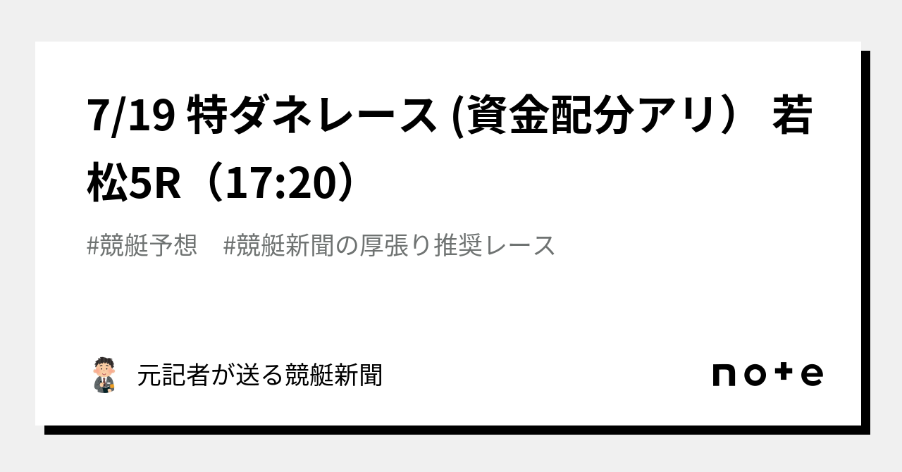 7/19 特ダネレース (資金配分アリ） 若松5R（17:20）｜元記者が送る競艇新聞