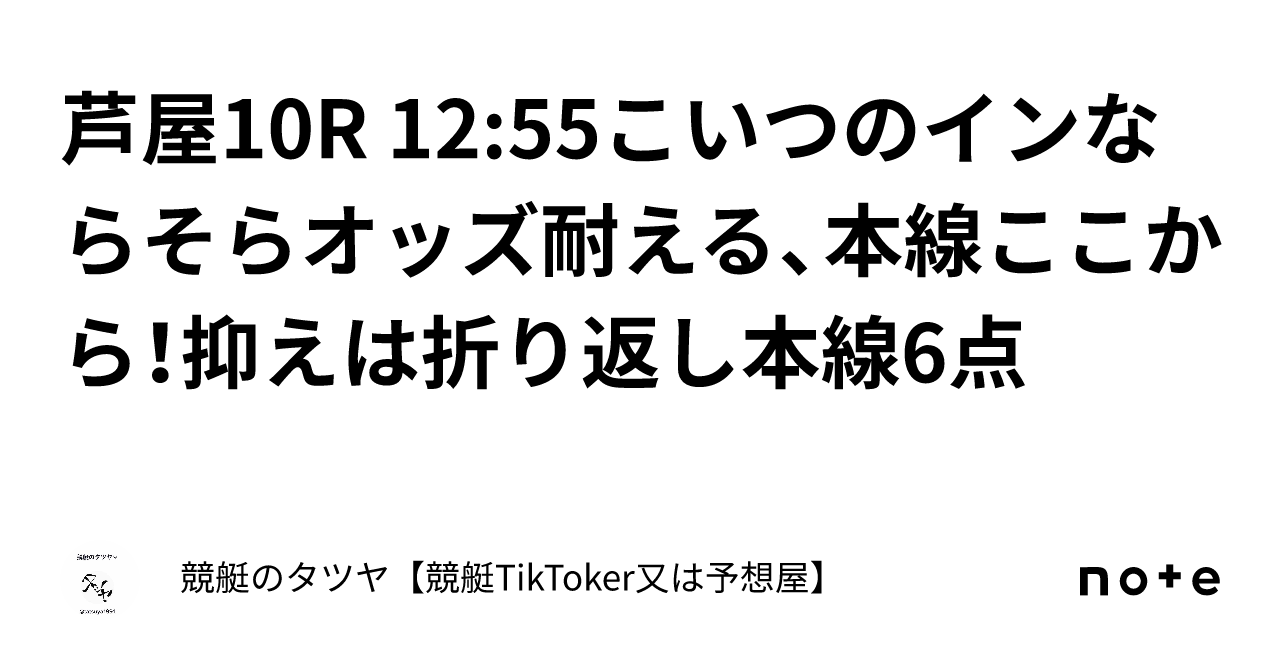 芦屋10R 12:55こいつのインならそらオッズ耐える、本線ここから！抑えは折り返し本線6点｜競艇のタツヤ【競艇TikToker又は競艇予想屋】