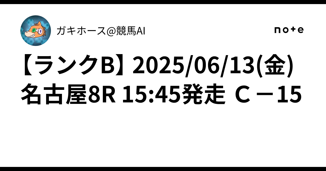 【ランクB】 2025/06/13(金) 名古屋8R 15:45発走 C－15 ｜ガキホース@競馬AI