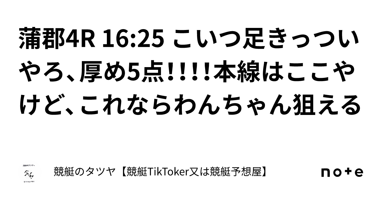 蒲郡4R 16:25 こいつ足きっついやろ、厚め5点！！！！本線はここやけど、これならわんちゃん狙える｜競艇のタツヤ【競艇TikToker又は競艇予想屋】